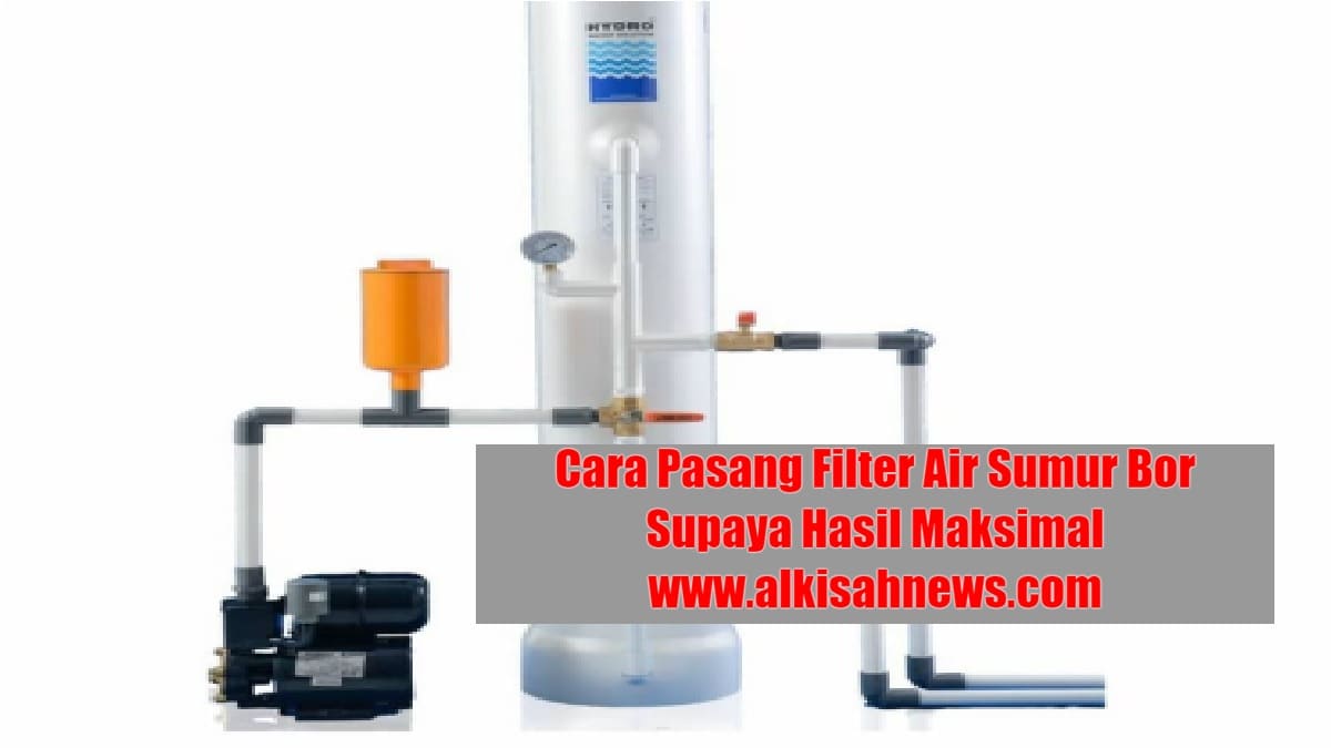 Cara Pasang Filter Air Sumur Bor Supaya Hasil Maksimal